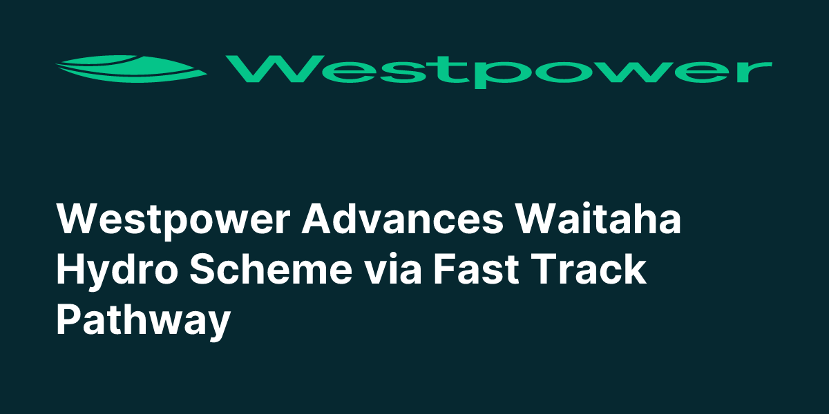 Westpower Advances Waitaha Hydro Scheme Via Fast Track Pathway | Westpower